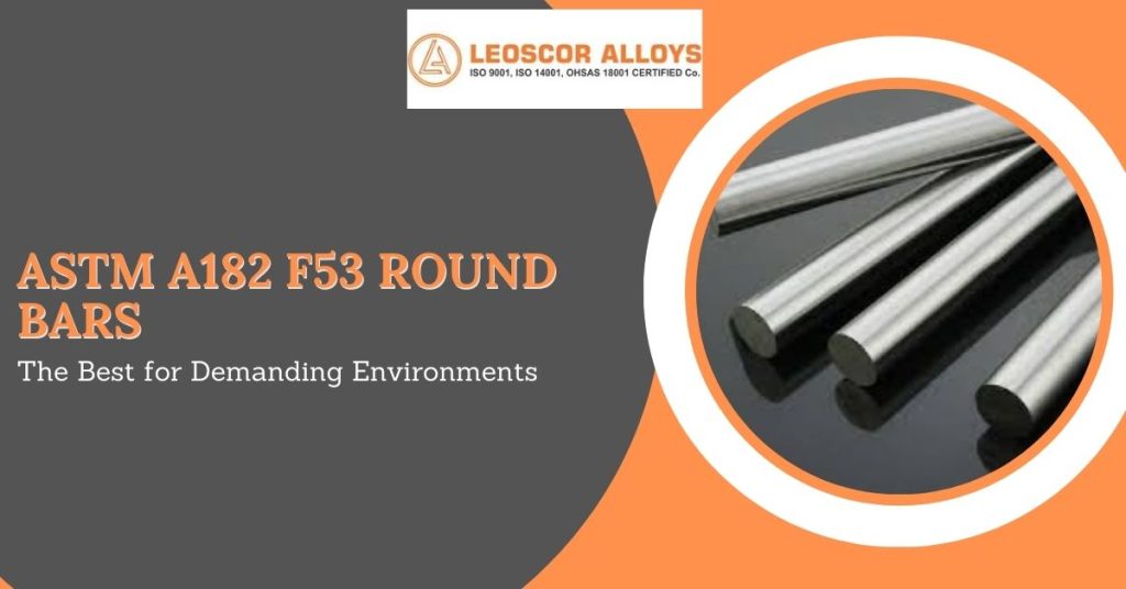 ASTM A182 F53 Round Bars: The Best for Demanding Environments